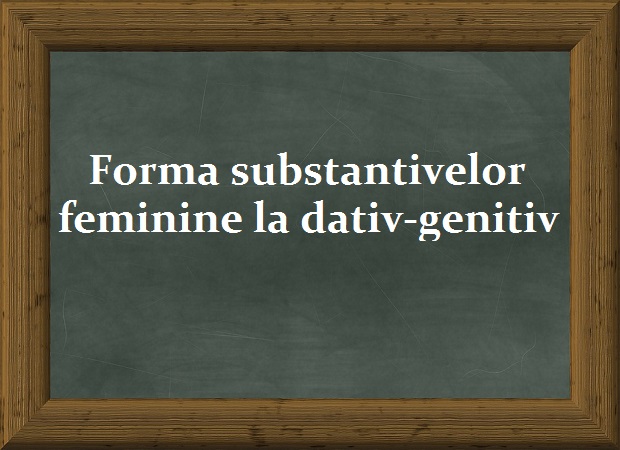 Forma substantivelor feminine la dativ-genitiv - ePedia